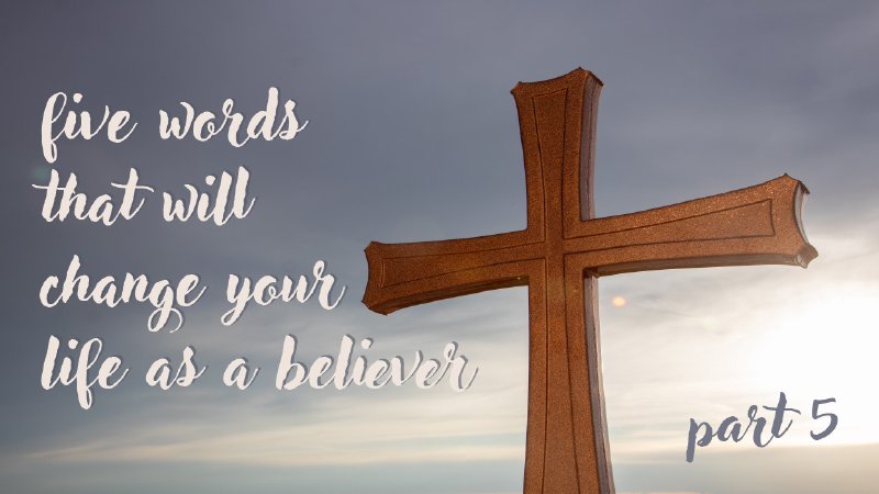 FIVE WORDS THAT WILL CHANGE YOUR LIFE AS A BELIEVER PART 5 | House On ...