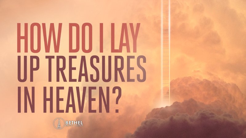 How Do I Lay Up Treasure in Heaven? | Bethel Baptist Church - IN