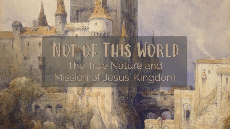 Not of This World: The True Nature and Mission of Jesus’ Kingdom ...