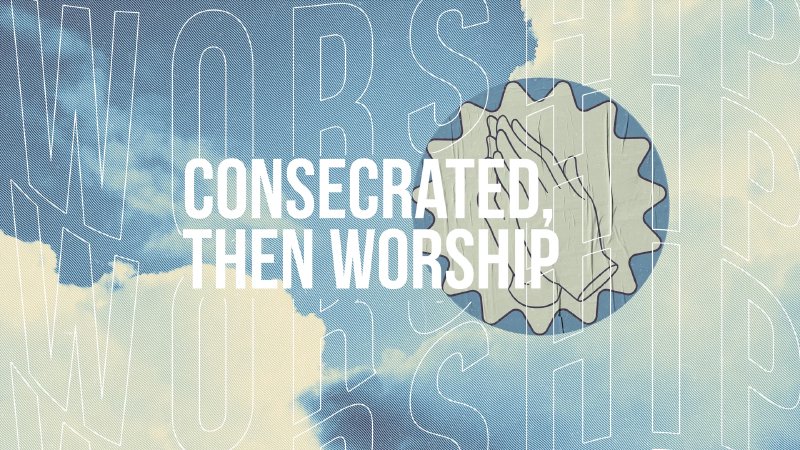 Consecrated, Then Worship | Hope Center Church