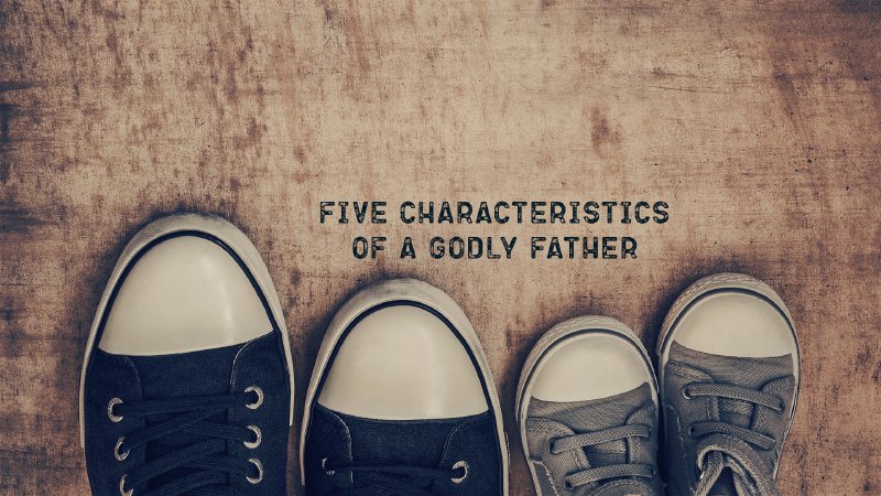 Five Characteristics of a Godly Father | CLA