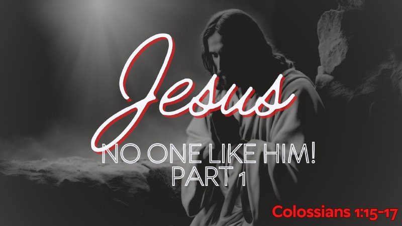 Jesus: No One Like Him! Part 1. Colossians 1:15-17. Sunday AM 9:15 ...