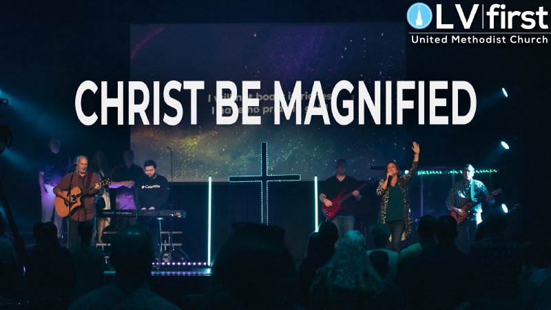 Christ Be Magnified | LVfirst United Methodist Church