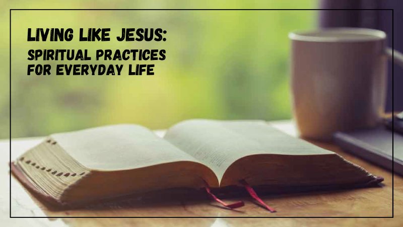 Living Like Jesus: Spiritual Practices for Everyday Life - An ...