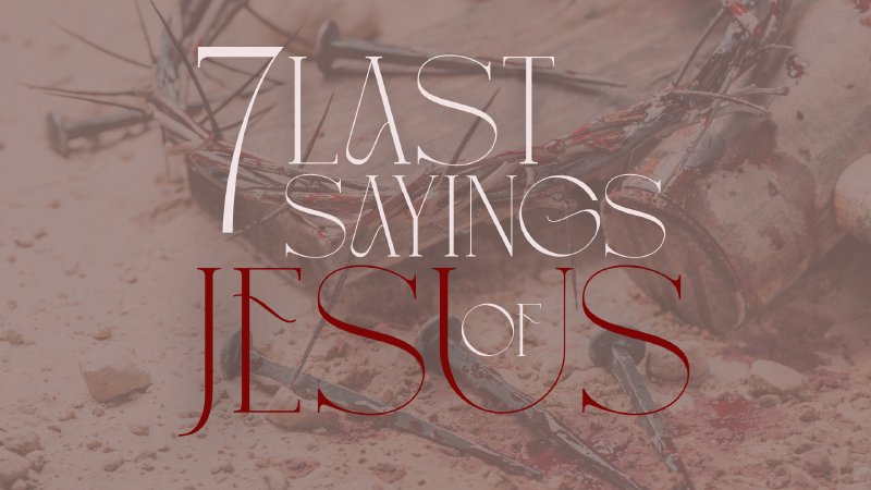 7 Last Sayings of Jesus | The Ark International Worship Center