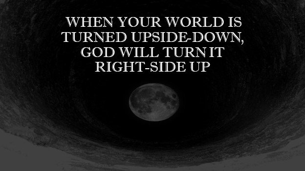 When Your World is Turned Upside Down, God Will Turn it Right Side Up ...